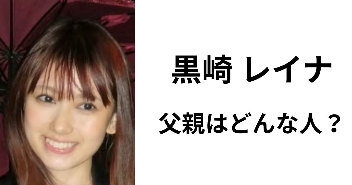黒崎レイナの父親はどんな人？経歴と人柄を徹底リサーチ！ | Fushakushinmyou